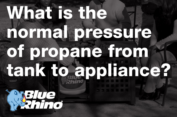 What is the normal pressure of propane from tank to appliance? | Blue Rhino